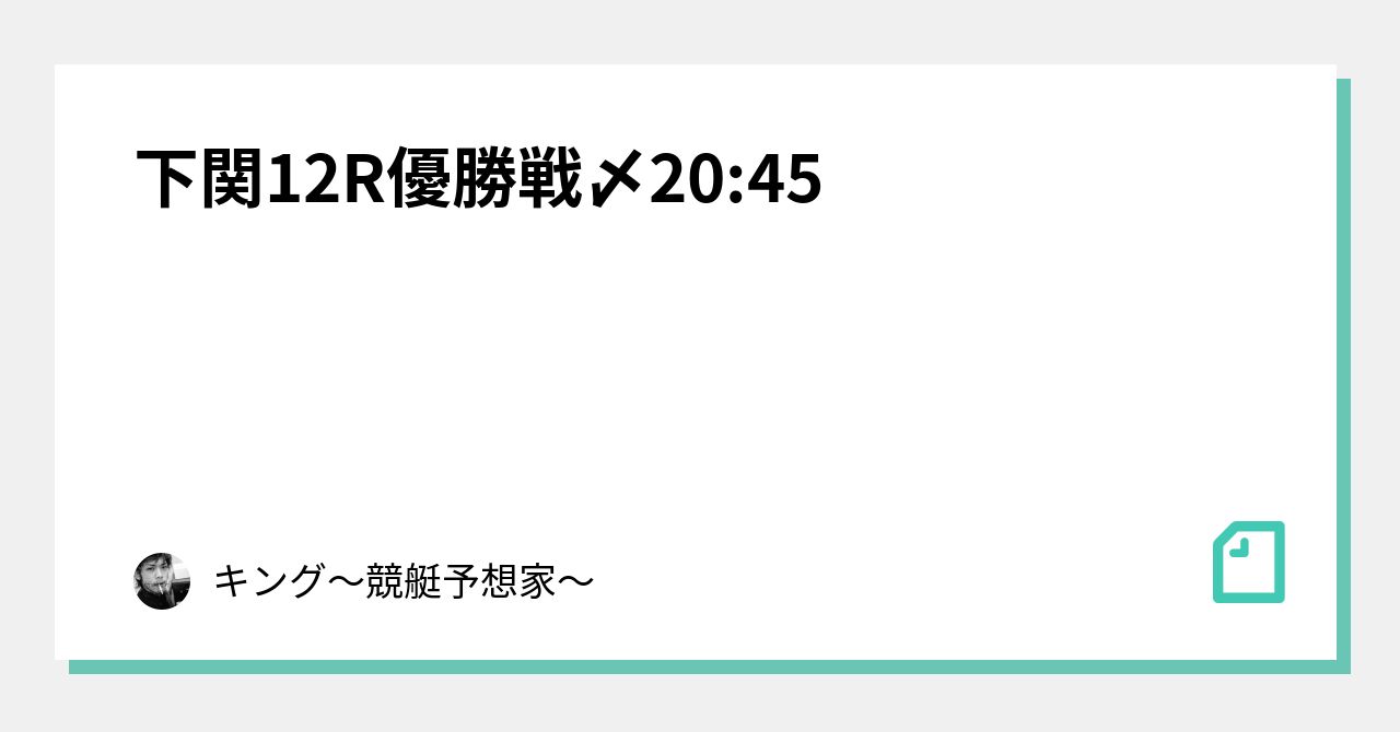 下関12R優勝戦〆20:45｜キング～競艇予想家～｜note
