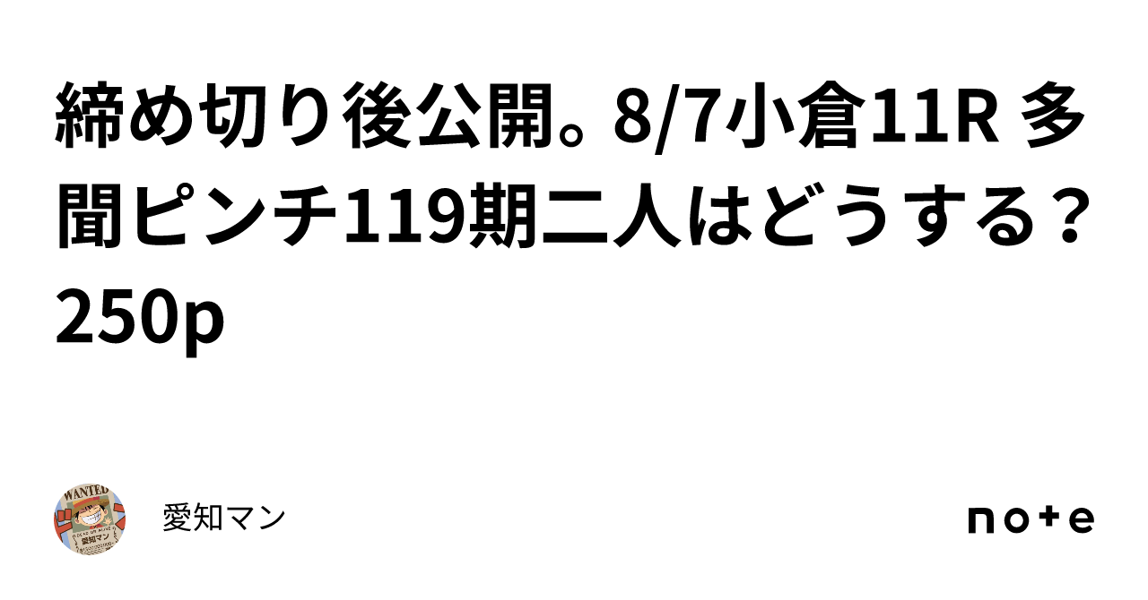 締め切り後公開。8/7小倉11R 多聞ピンチ119期二人はどうする？250p｜愛知マン