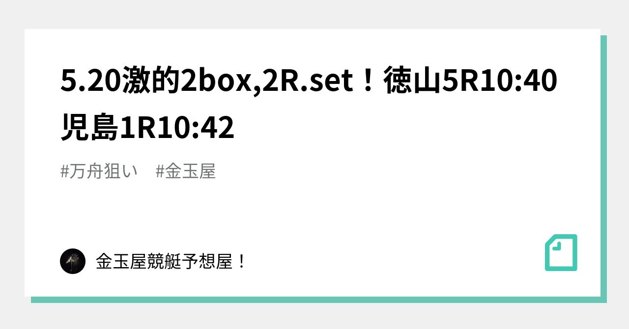 5.20🔥激🔥的🔥2box,2R.set！徳山5R10:40🌟児島1R10:42｜🎆金玉屋🎆競艇予想屋！｜note