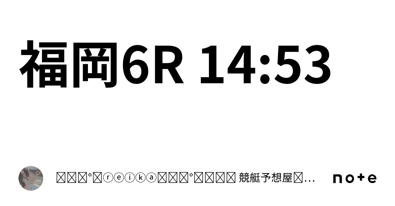 福岡6R 14:53｜꙳ ˖°⌖ⓡⓔⓘⓚⓐ꙳ ˖°⌖𝑔𝒶𝓁 競艇予想屋꙳