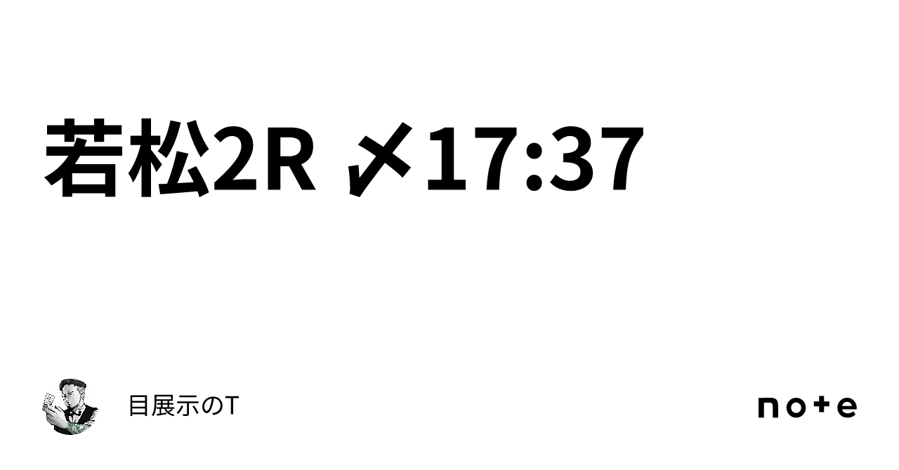 若松2R 〆17:37｜目展示のT