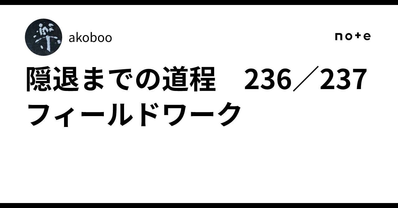 隠退までの道程 236／237 フィールドワーク｜akoboo