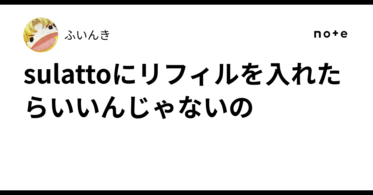 sulattoにリフィルを入れたらいいんじゃないの｜ふいんき