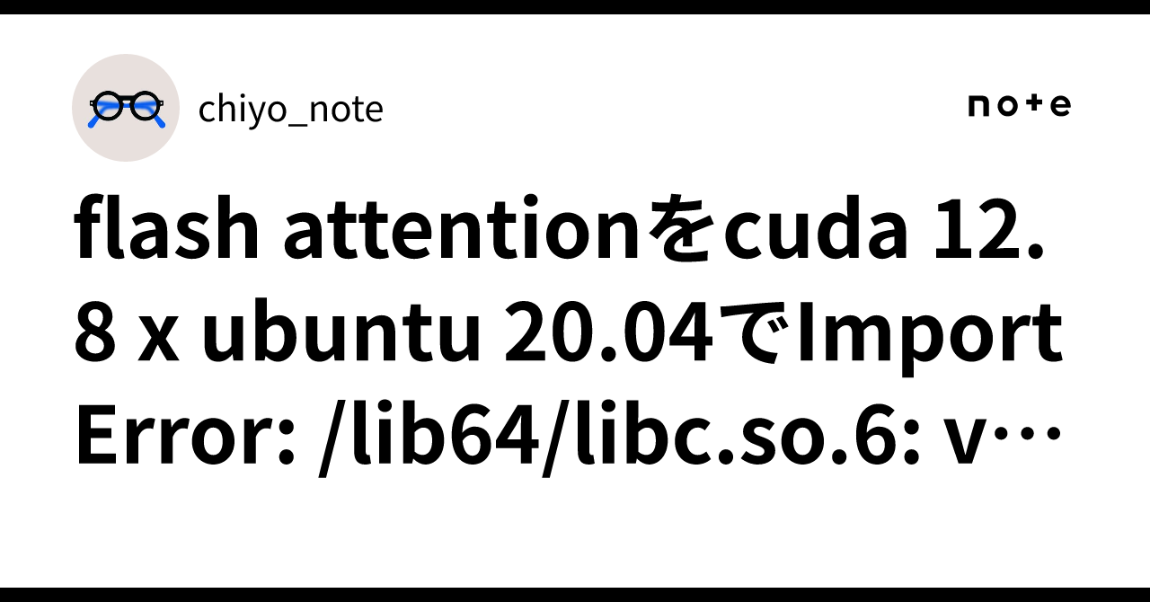 flash attentionをcuda 12.8 x ubuntu 20.04でImportError: /lib64/libc.so.6: version `GLIBC_2.32' not ...