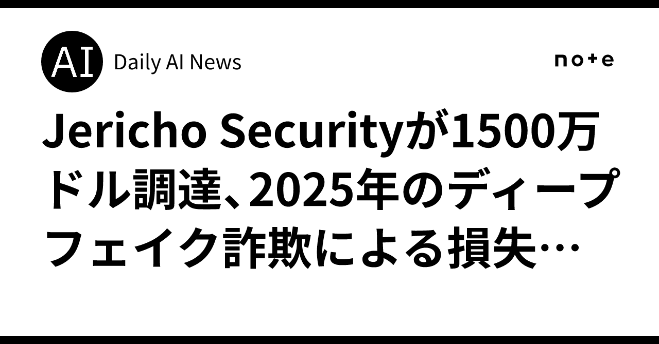 Jericho Securityが1500万ドル調達、2025年のディープフェイク詐欺による損失は2億ドルに｜Daily AI News