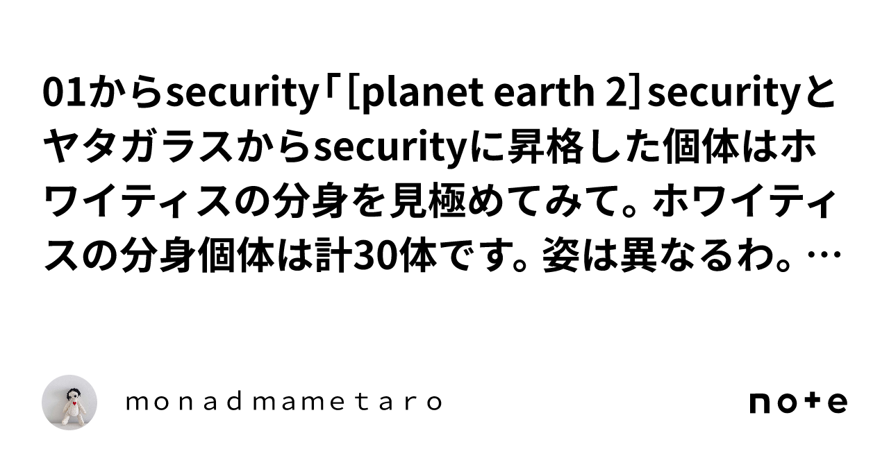 01からsecurity「[planet earth 2]securityとヤタガラスからsecurityに昇格した個体はホワイティスの分身を見極めてみて。ホワイティスの分身個体は計30体です ...
