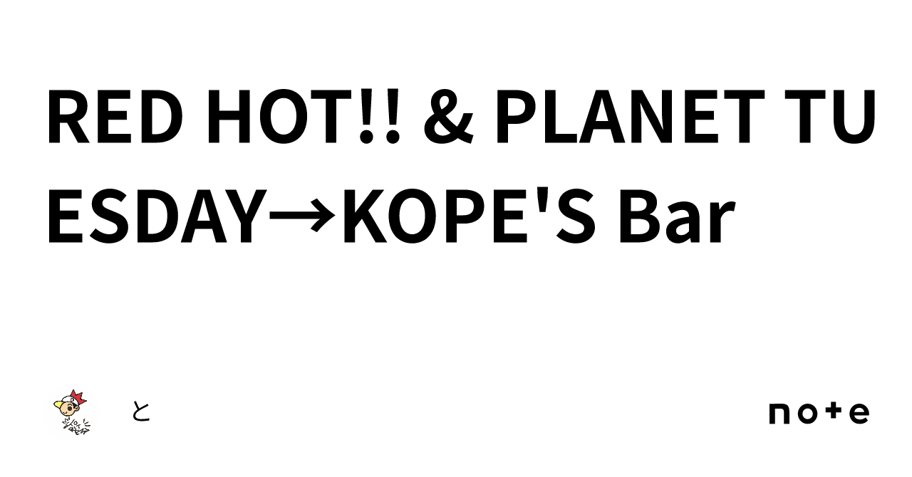 RED HOT!! & PLANET TUESDAY→KOPE'S Bar｜と