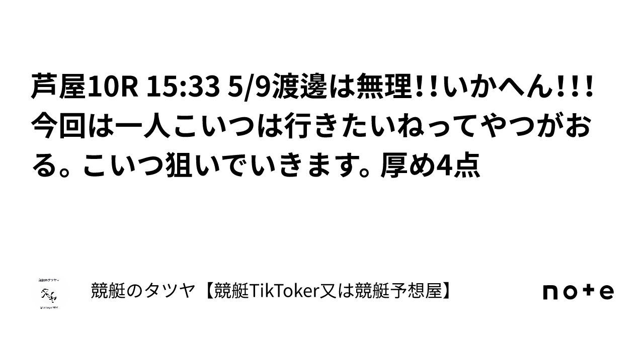 芦屋10R 15:33 5/9🎯🎯🎯渡邊は無理！！いかへん！！！今回は一人こいつは行きたいねってやつがおる。こいつ狙いでいきます。厚め4点｜競艇のタツヤ【競艇TikToker又は競艇予想屋】