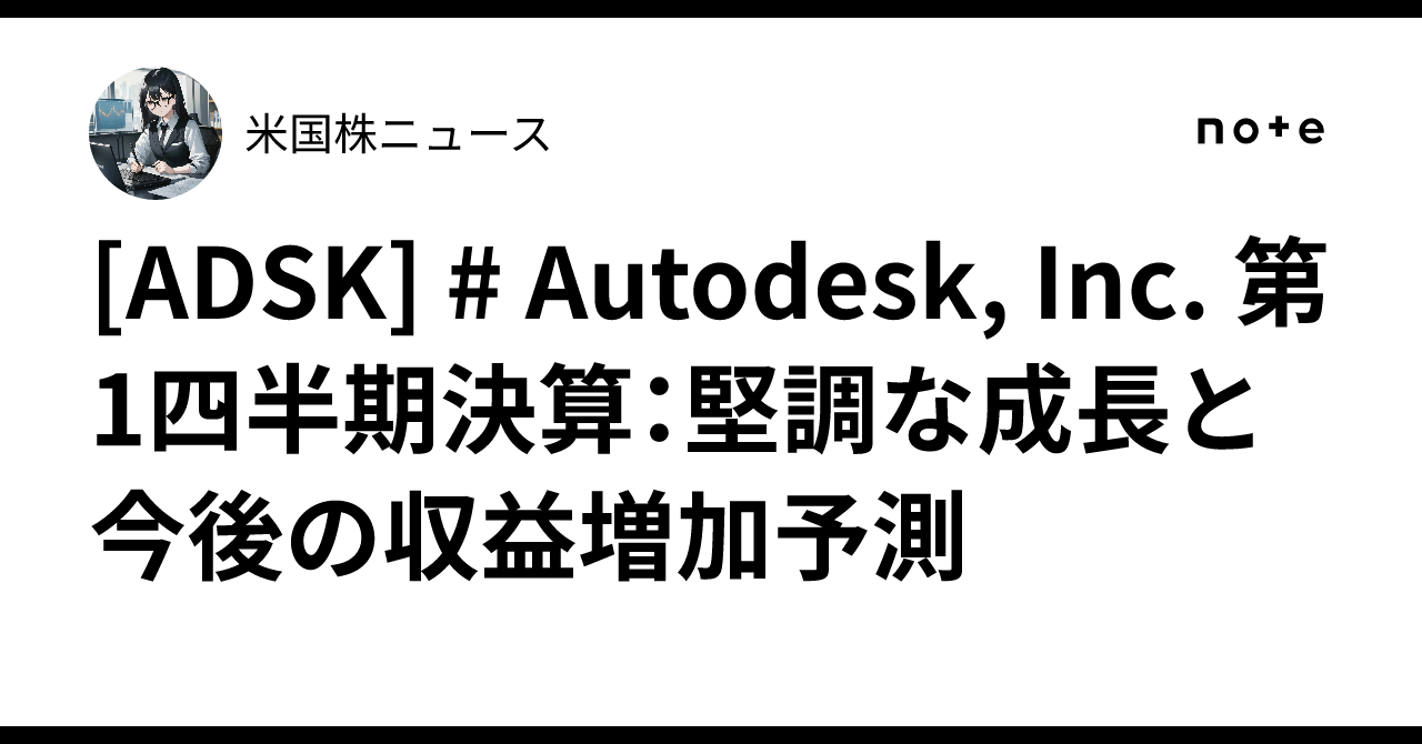 [ADSK] # Autodesk, Inc. 第1四半期決算：堅調な成長と今後の収益増加予測｜米国株ニュース