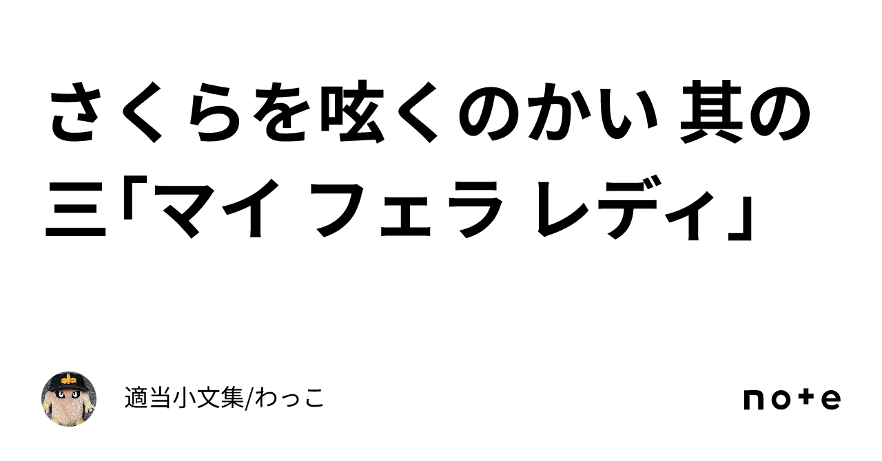 さくらを呟くのかい 其の三「マイ フェラ レディ」｜適当小文集わっこ