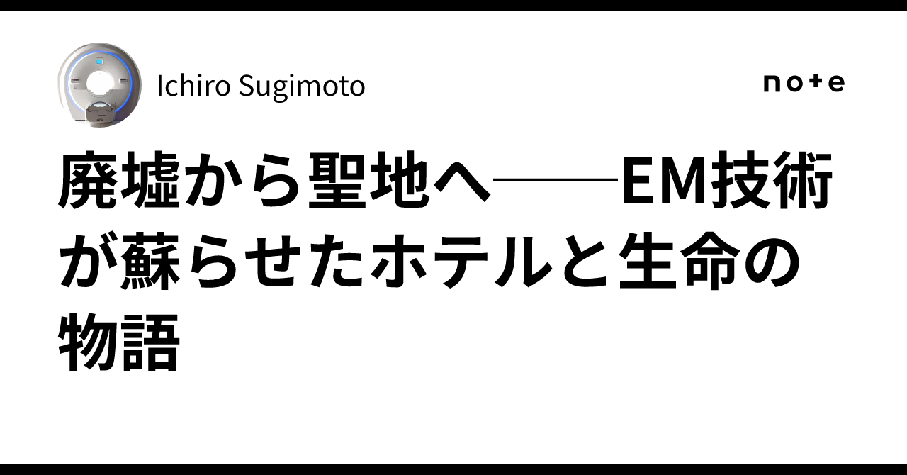 廃墟から聖地へ──EM技術が蘇らせたホテルと生命の物語｜Ichiro Sugimoto