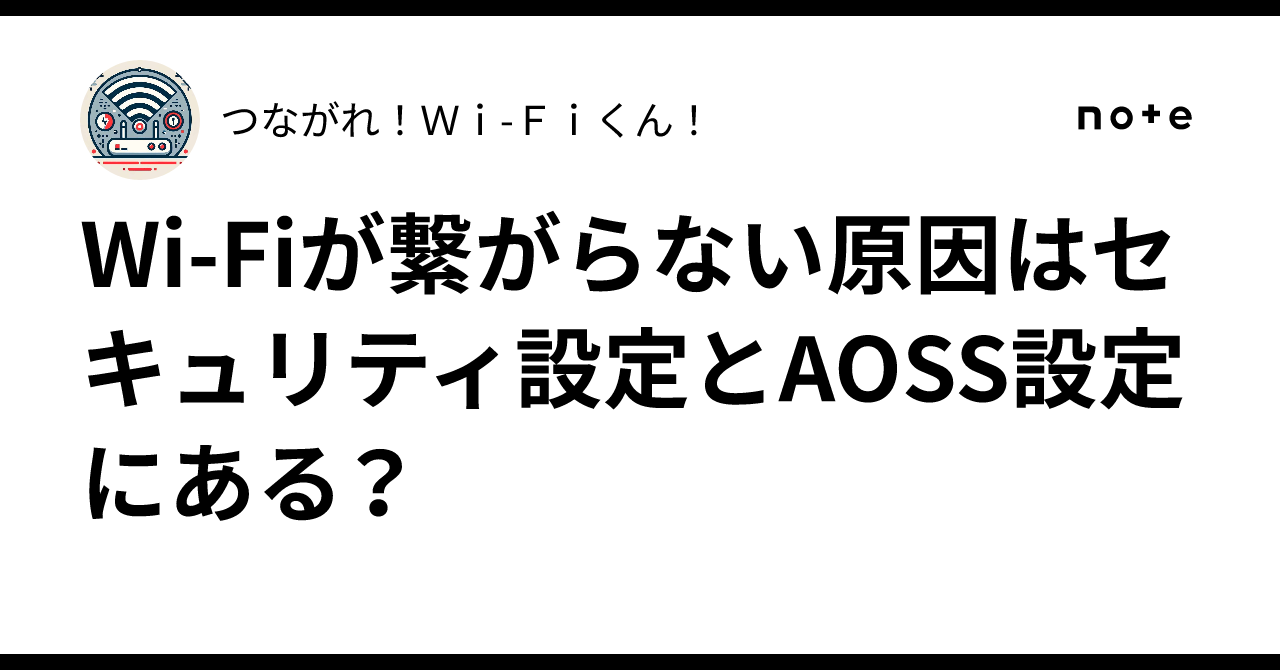 Wi-Fiが繋がらない原因はセキュリティ設定とAOSS設定にある？｜つながれ！Wi-Fiくん！