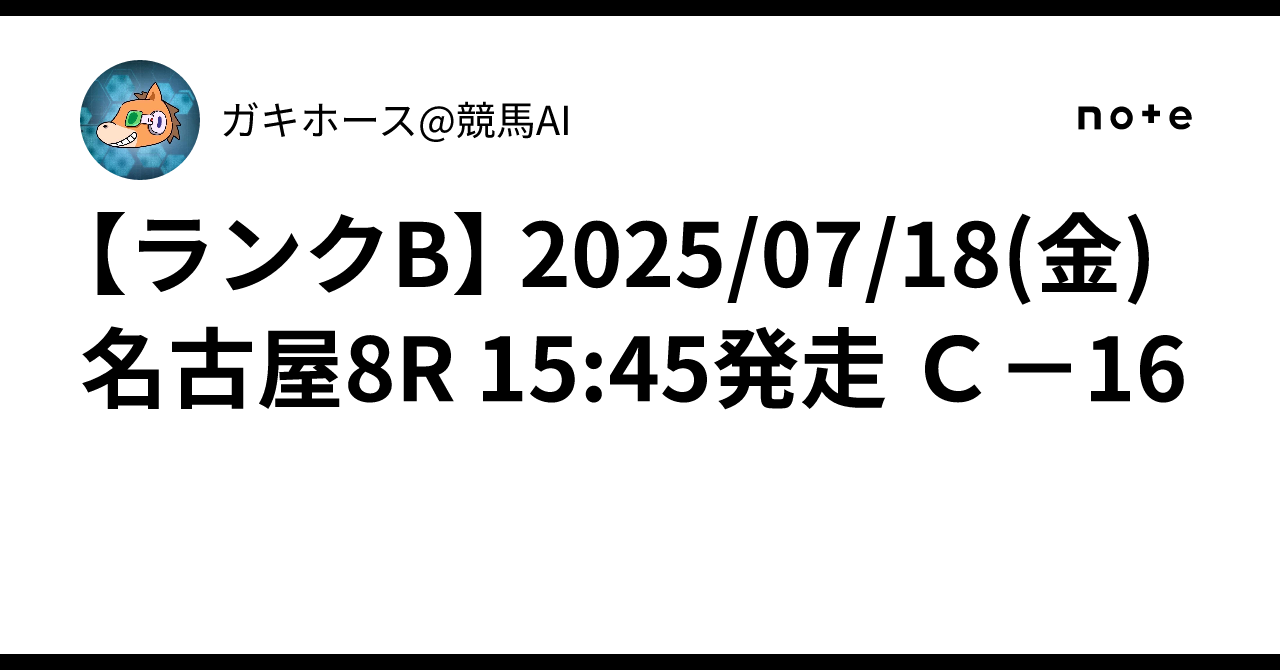 【ランクB】 2025/07/18(金) 名古屋8R 15:45発走 C－16 ｜ガキホース@競馬AI