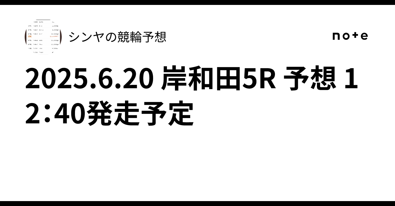 2025.6.20 岸和田5R 予想 12：40発走予定｜シンヤの競輪予想