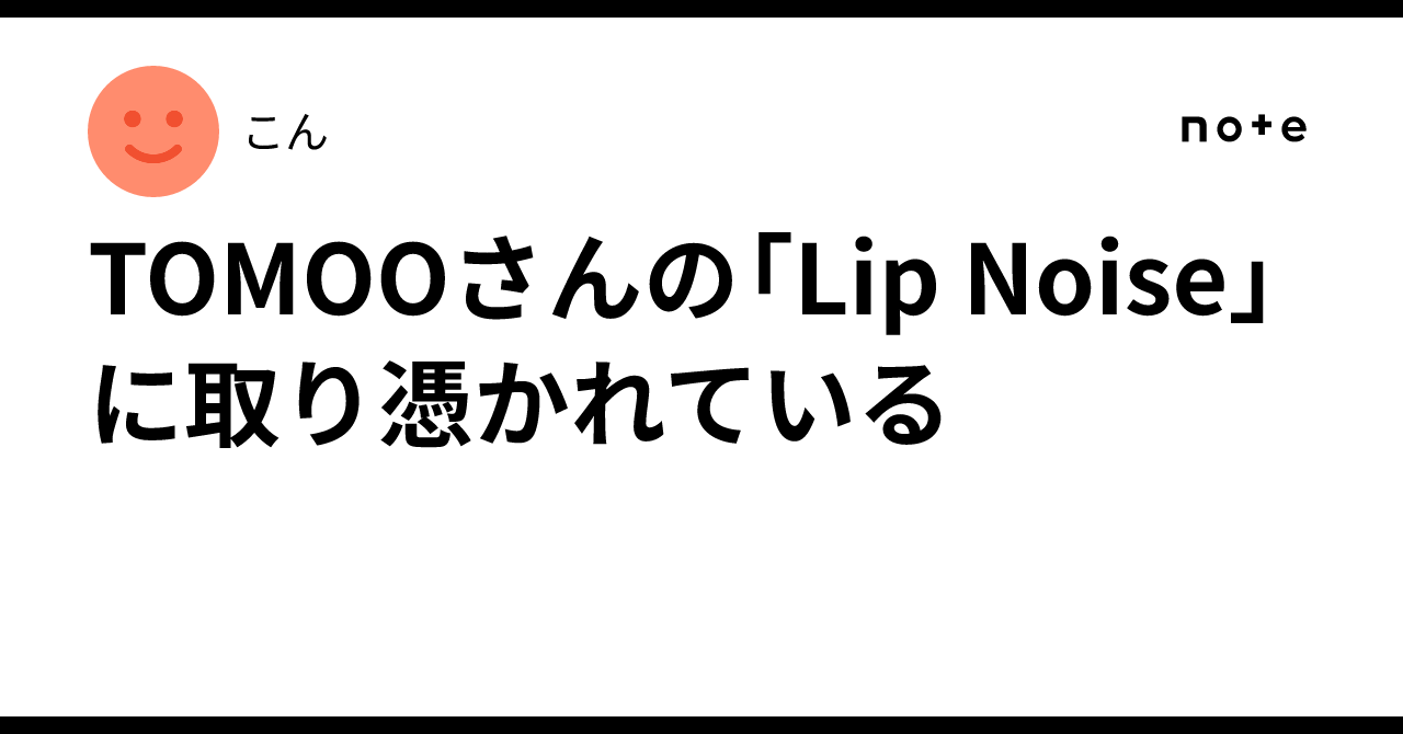 TOMOOさんの「Lip Noise」に取り憑かれている｜こん