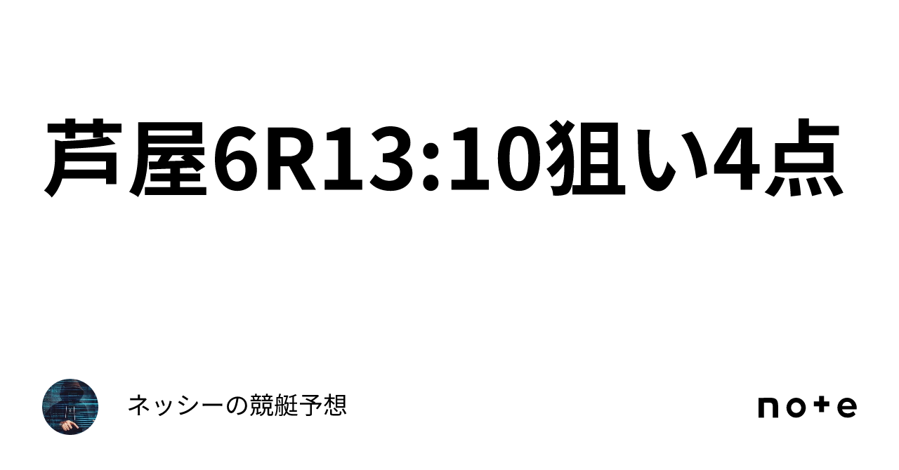 芦屋6R13:10狙い4点🔥｜ネッシーの競艇予想🚤