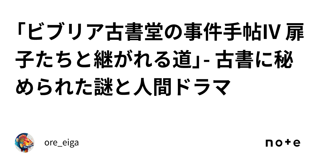「ビブリア古書堂の事件手帖IV 扉子たちと継がれる道」- 古書に秘められた謎と人間ドラマ｜ore_eiga