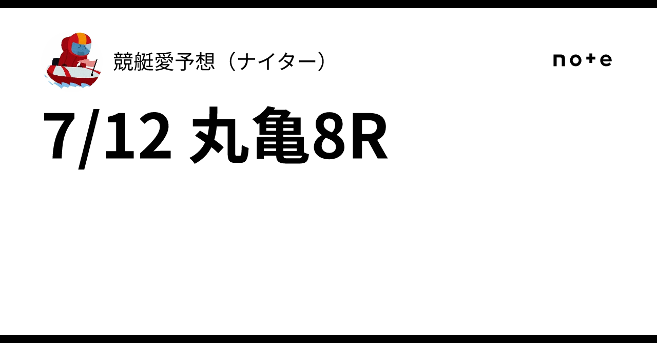7/12 丸亀8R｜競艇愛予想 ️（ナイター）