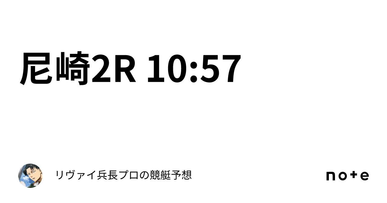 尼崎2R 10:57｜リヴァイ兵長👑プロの競艇予想👑