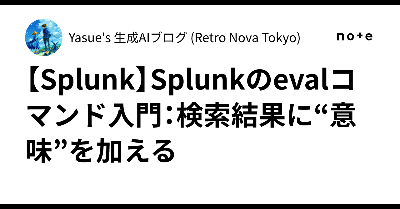 【Splunk】Splunkのevalコマンド入門：検索結果に“意味”を加える｜Yasue's 生成AIブログ (Retro Nova Tokyo)