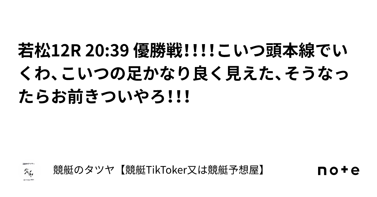 若松12R 20:39 優勝戦！！！！こいつ頭本線でいくわ、こいつの足かなり良く見えた、そうなったらお前きついやろ！！！｜競艇のタツヤ【競艇TikToker又は競艇予想屋】