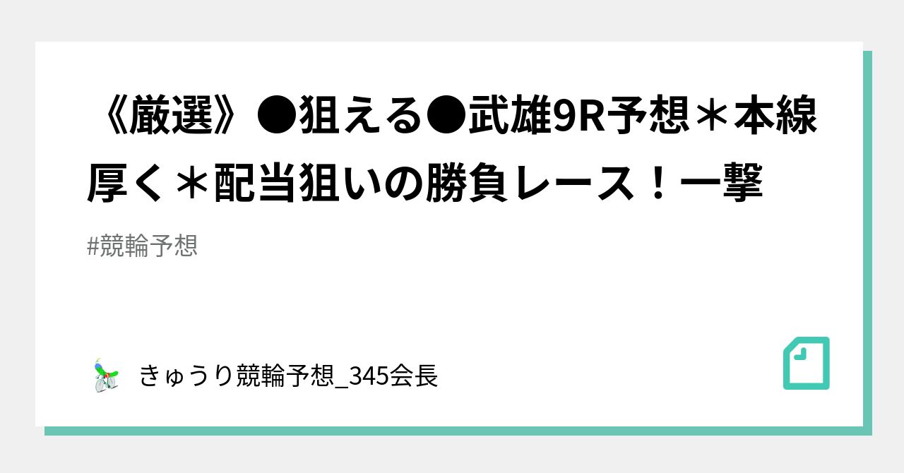 《厳選》 狙える 武雄9R予想＊本線厚く＊配当狙いの勝負レース！一撃🔥｜きゅうり競輪予想🌻345会長