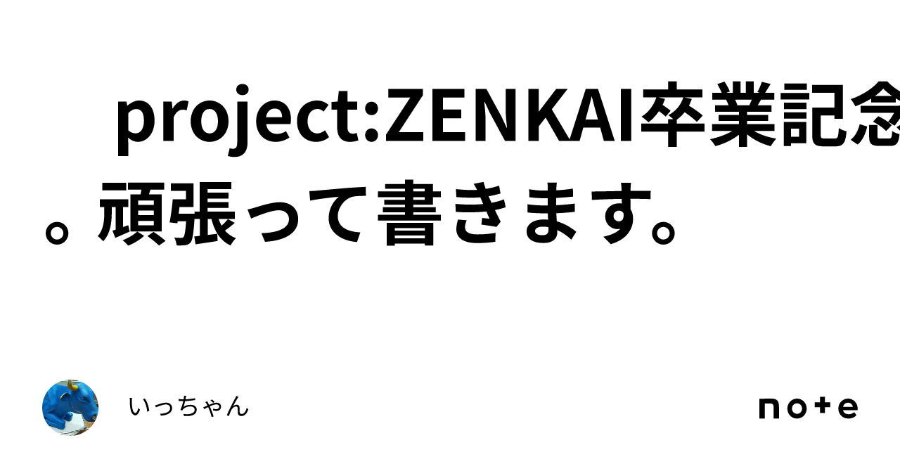 project:ZENKAI卒業記念。頑張って書きます。｜いっちゃん
