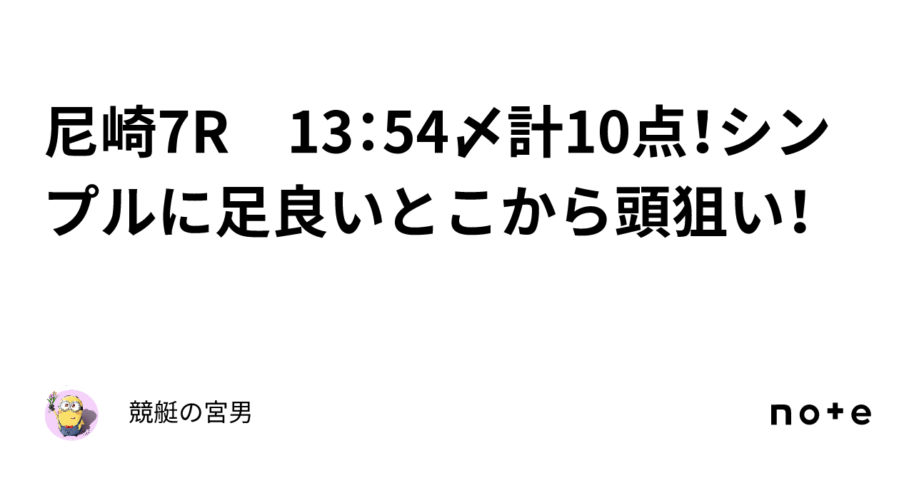 尼崎7R 13：54〆計10点！シンプルに足良いとこから頭狙い！｜競艇の宮男