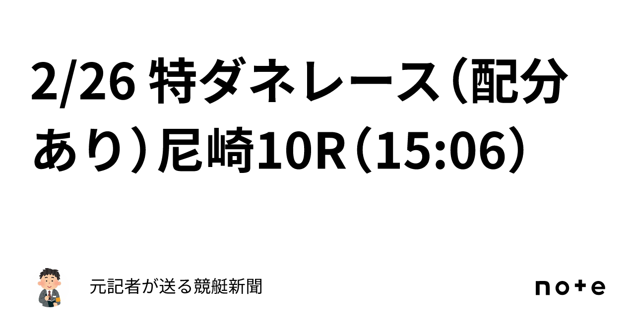 2/26 特ダネレース（配分あり）尼崎10R（15:06）｜元記者が送る競艇新聞