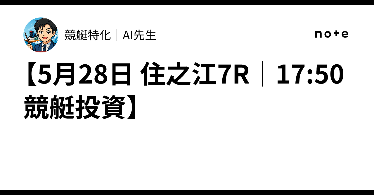 🚤【5月28日 住之江7R｜17:50 競艇投資】｜競艇特化｜AI先生
