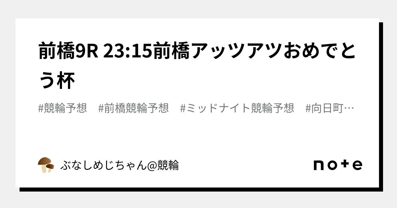 前橋9R 23:15㊗️㊗️前橋アッツアツおめでとう杯㊗️㊗️｜ぶなしめじちゃん@競輪