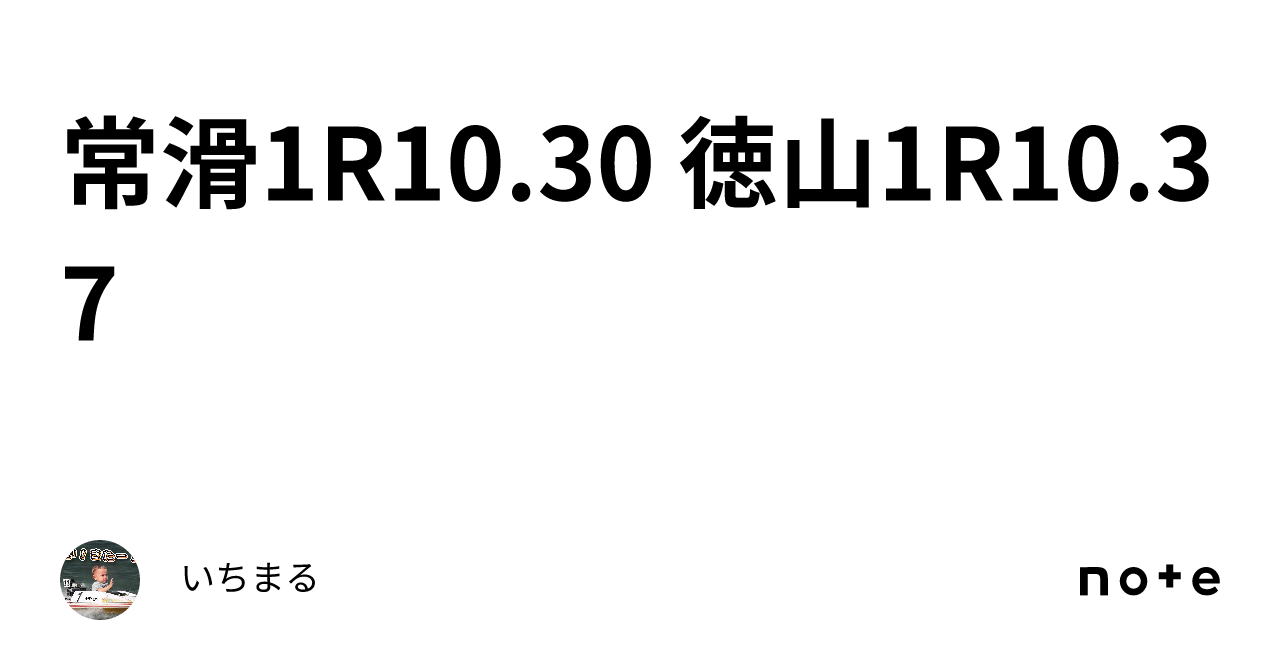 常滑1R10.30 徳山1R10.37｜いちまる