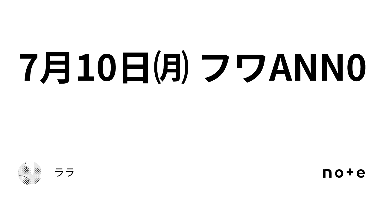 7月10日㈪ フワANN0｜ララ