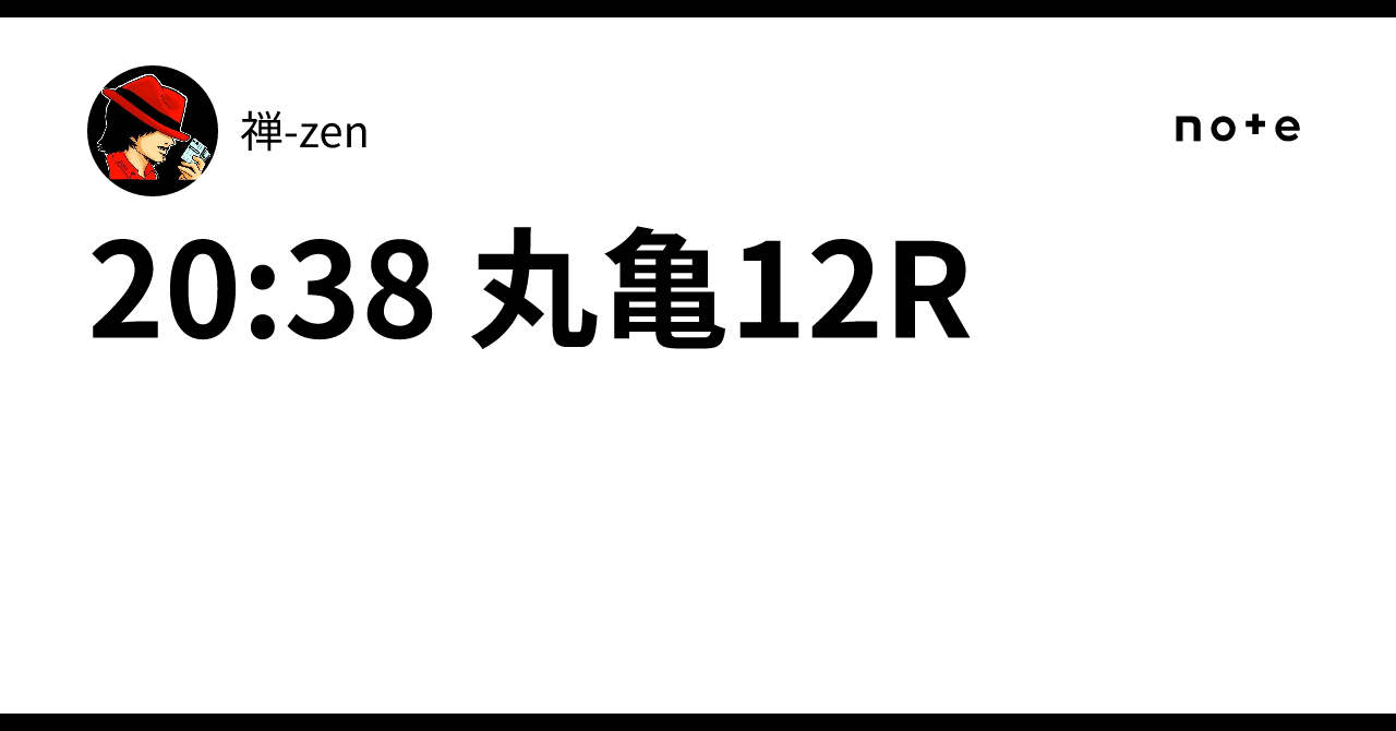20:38 丸亀12R｜禅-zen