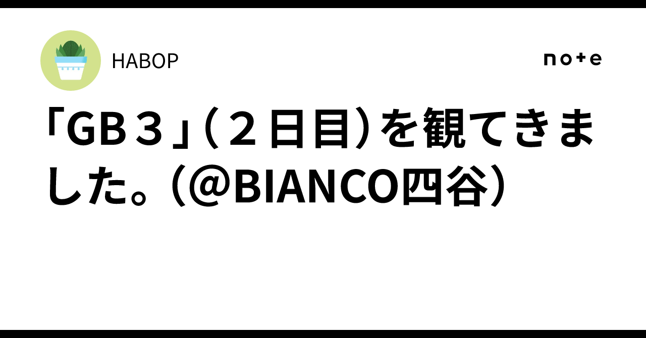 「GB3」（2日目）を観てきました。（＠BIANCO四谷）｜HABOP