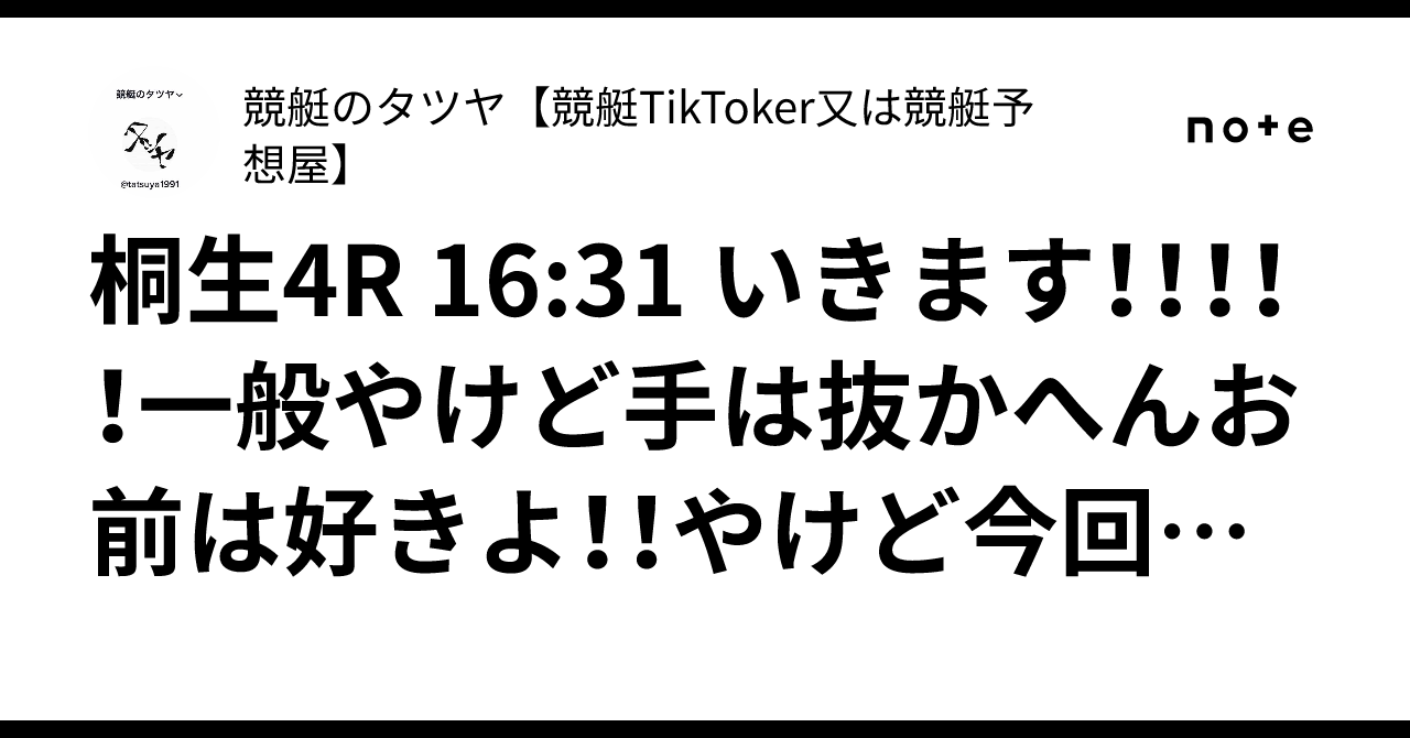桐生4R 16:31 いきます！！！！！一般やけど手は抜かへんお前は好きよ！！やけど今回は安全に飛んでくれ。どっちかゆうたら穴狙いです。｜競艇のタツヤ【競艇TikToker又は競艇予想屋】