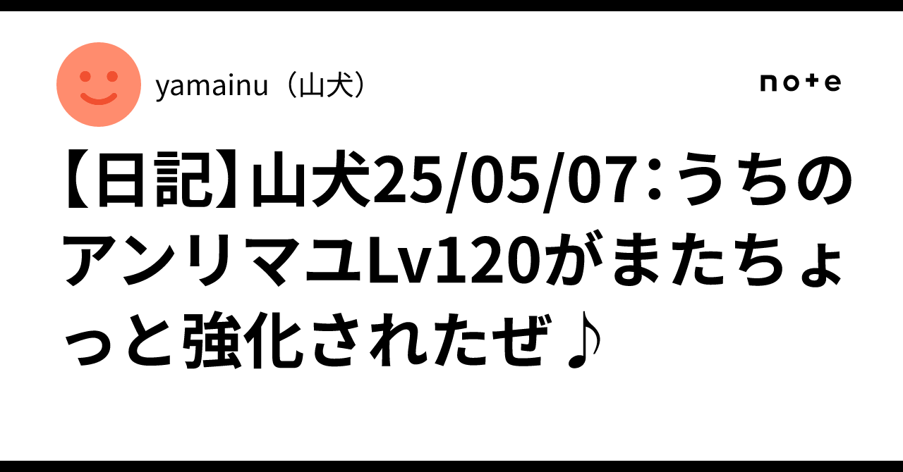 【日記】山犬25/05/07：うちのアンリマユLv120がまたちょっと強化されたぜ♪｜yamainu（山犬）
