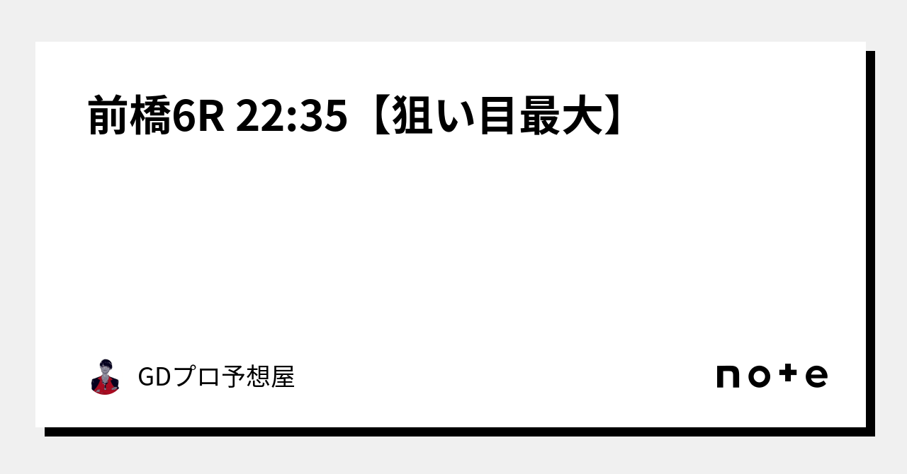 前橋6R 22:35【🔥⚠️狙い目最大⚠️🔥】｜GDプロ予想屋｜note