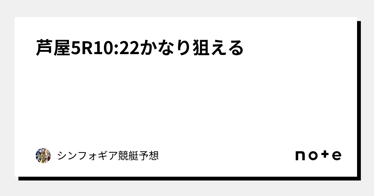 芦屋5R10:22🌐かなり狙える🌐｜🔥シンフォギア競艇予想🔥