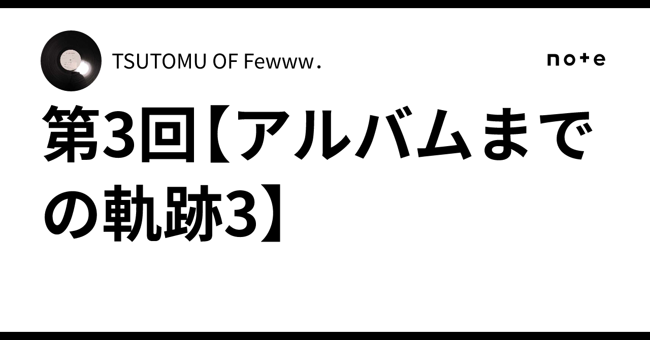 第3回【アルバムまでの軌跡3】｜TSUTOMU OF Fewww．