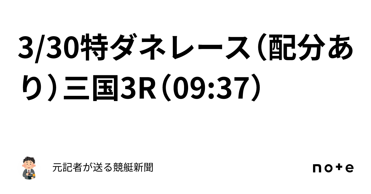 3/30特ダネレース（配分あり）三国3R（09:37）｜元記者が送る競艇新聞