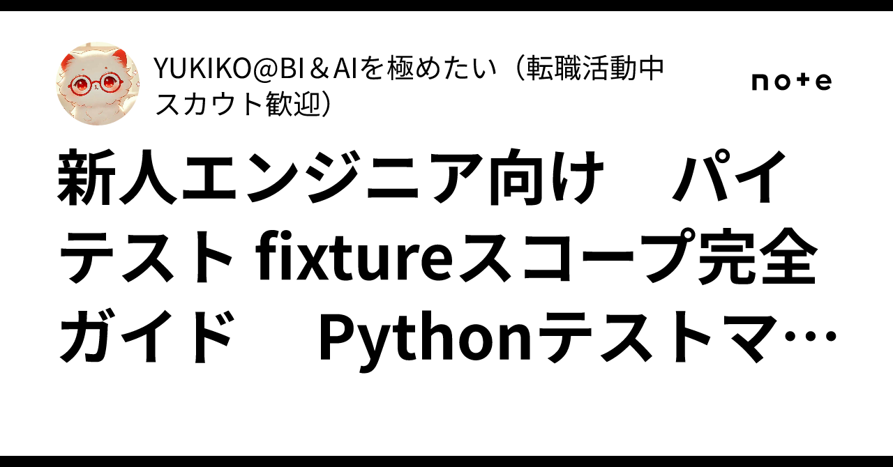 新人エンジニア向け パイテスト fixtureスコープ完全ガイド 🧪 Pythonテストマスター編｜YUKIKO@BI＆AIを極めたい（転職活動中スカウト歓迎）