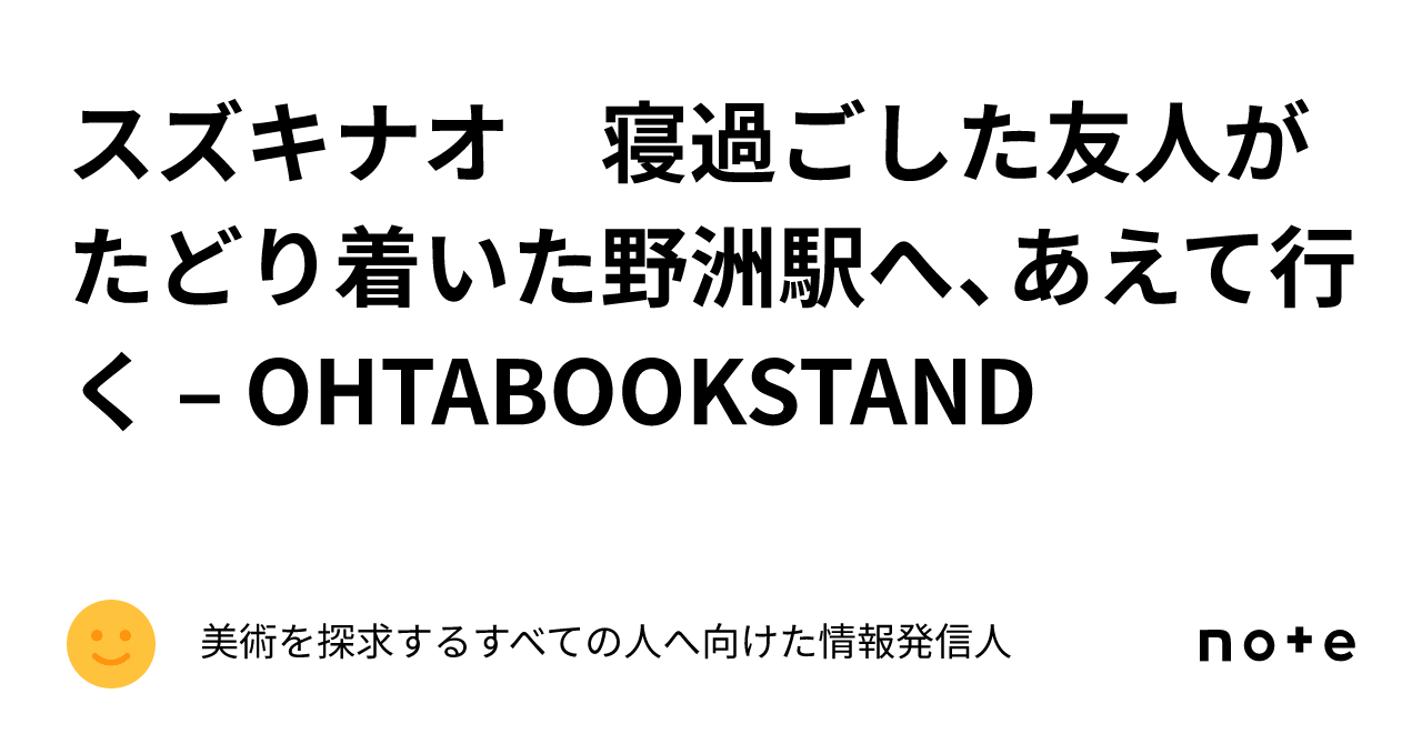 スズキナオ 寝過ごした友人がたどり着いた野洲駅へ、あえて行く – OHTABOOKSTAND｜美術を探求するすべての人へ向けた情報発信人