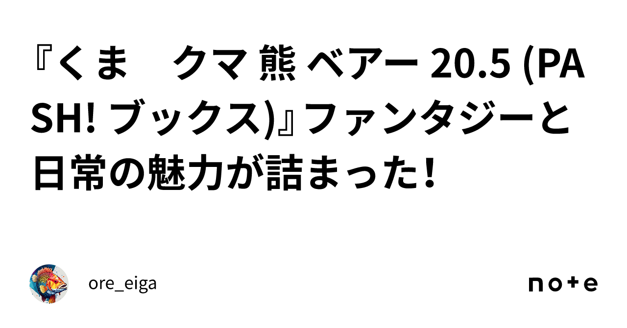 『くま クマ 熊 ベアー 20.5 (PASH! ブックス)』ファンタジーと日常の魅力が詰まった！｜ore_eiga