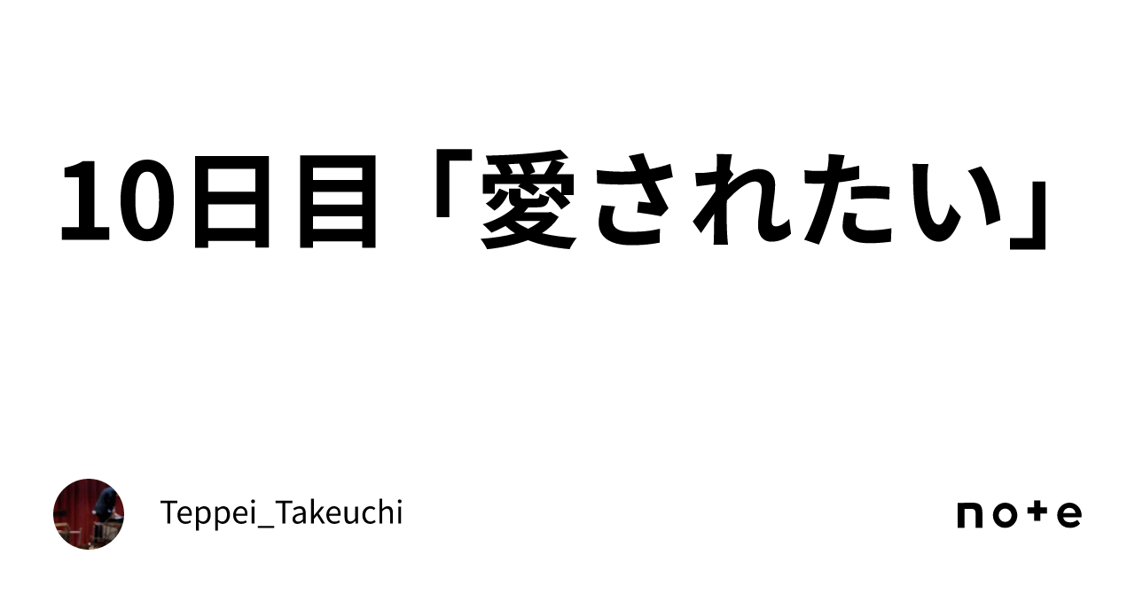 10日目 「愛されたい」｜Teppei_Takeuchi