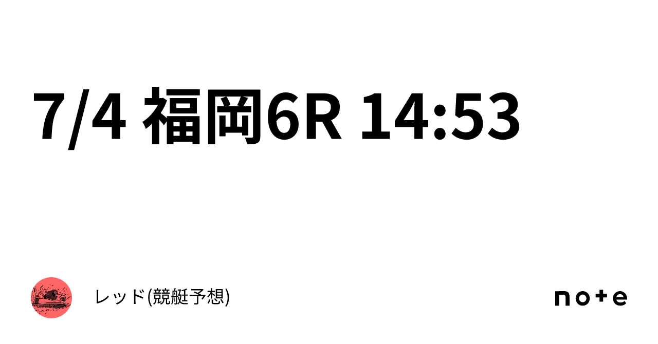 7/4 福岡6R 14:53｜レッド(競艇予想)