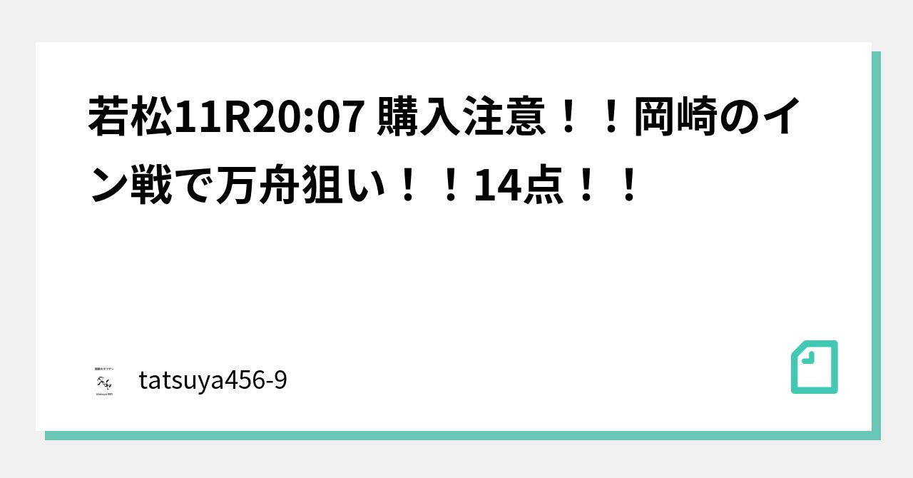 若松11R20:07 購入注意！！岡崎のイン戦で万舟狙い！！14点！！｜tatsuya456-9｜note