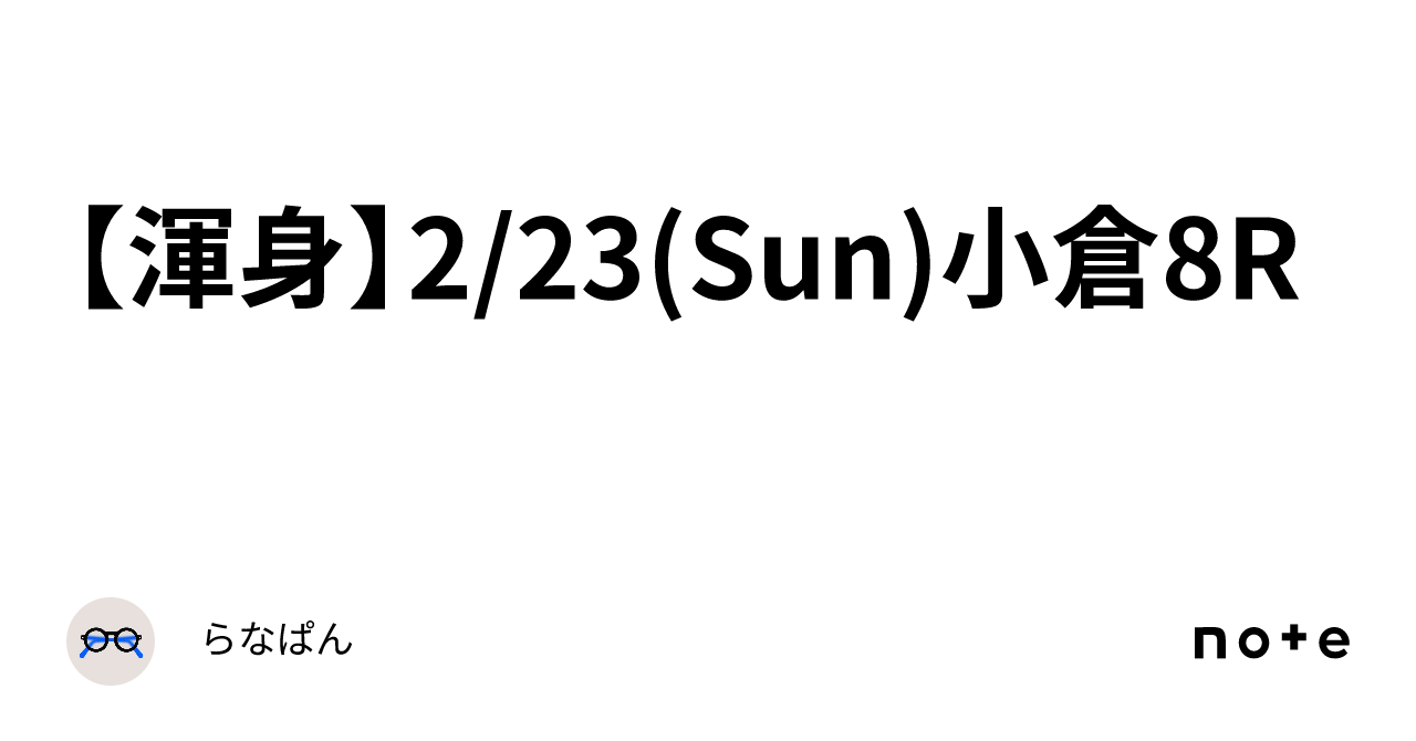 【渾身】2/23(Sun)小倉8R｜らなぱん