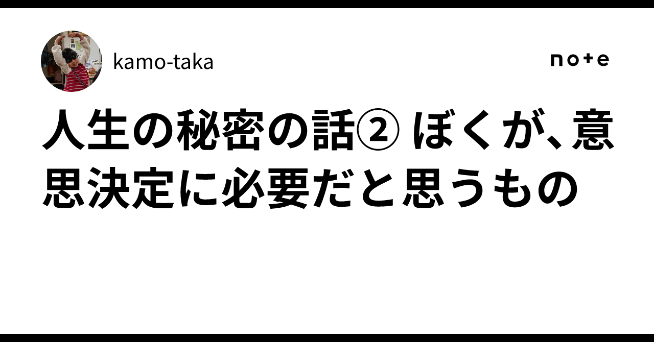 人生の秘密の話② ぼくが、意思決定に必要だと思うもの｜kamo-taka