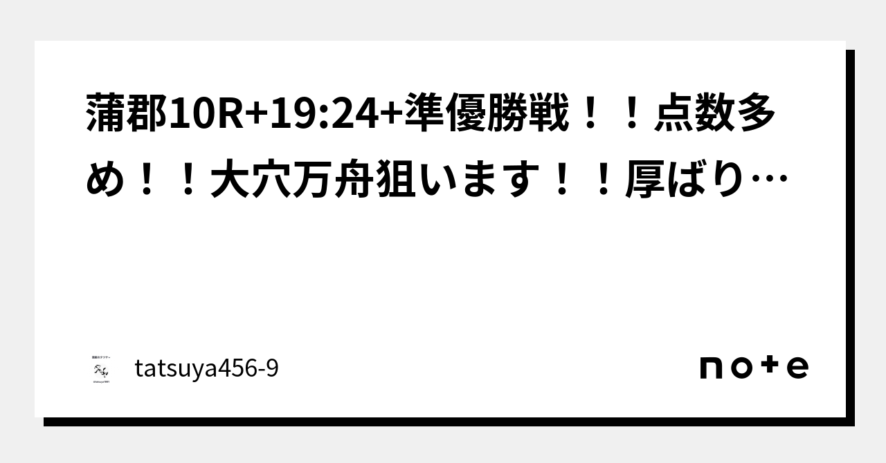 蒲郡10R+19:24+準優勝戦！！点数多め！！大穴万舟狙います！！厚ばり厳禁！！厚め4点！！狙えるのはこいつ！！抑えでこいつも抑えさせてもらいます！！｜tatsuya456-9｜note